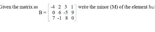 Solved Given the matrix as B= -4 2 3 1 write the minor (M) | Chegg.com
