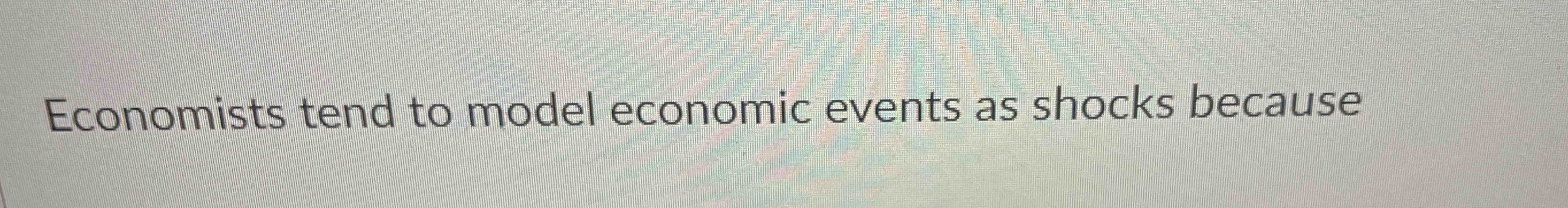 Solved Economists tend to model economic events as shocks | Chegg.com