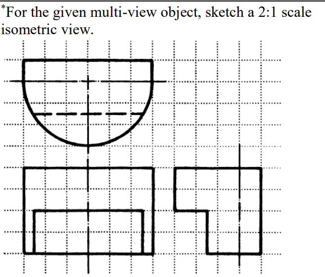 Solved *For the given multi-view object, sketch a 2:1 scale | Chegg.com