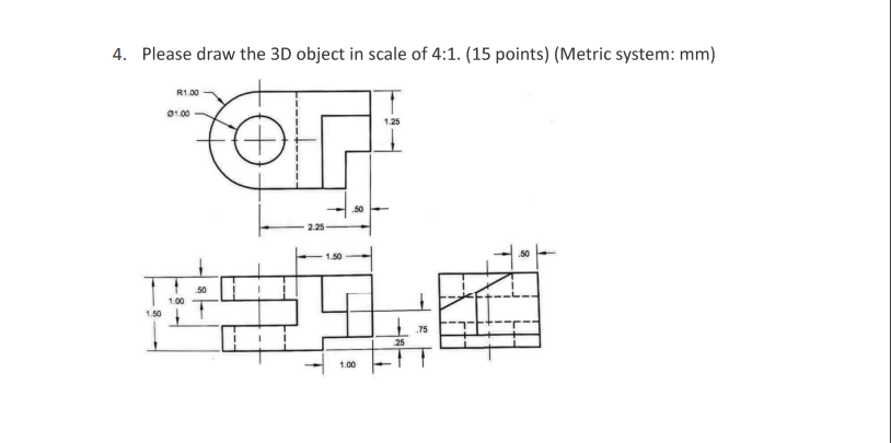 Solved 4. Please draw the 3D object in scale of 4:1. (15 | Chegg.com