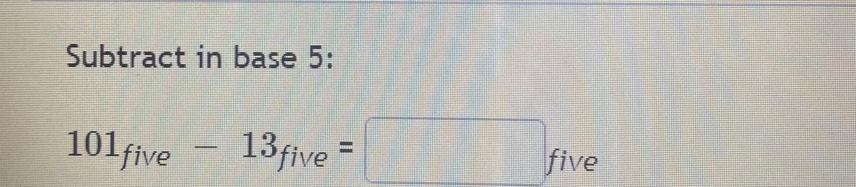 Solved Subtract in base 5: 101five 13 five five Continue | Chegg.com