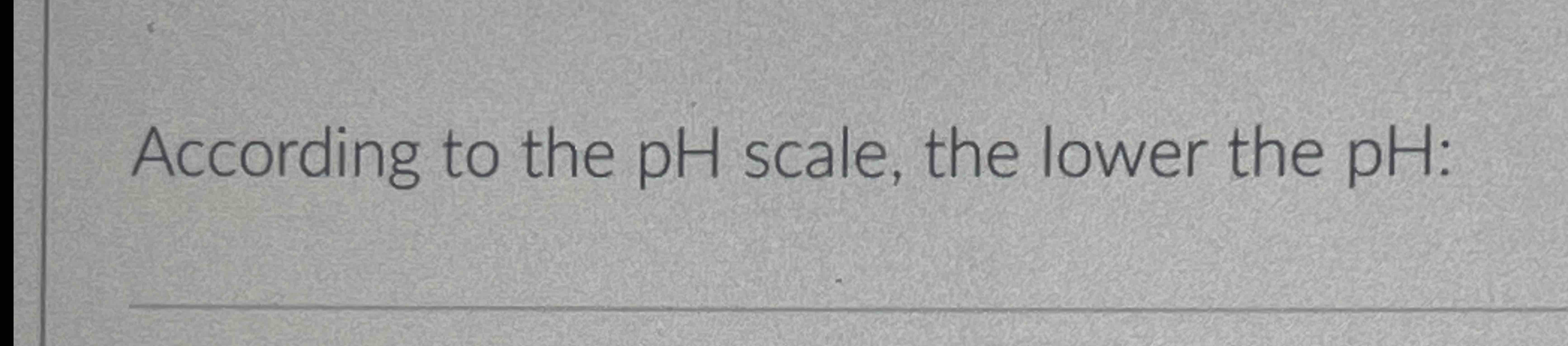 Solved According to the pH ﻿scale, the lower the pH ﻿: | Chegg.com