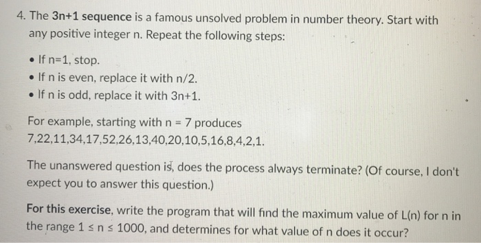 Solved 4. The 3n+1 sequence is a famous unsolved problem in | Chegg.com Solved 4. The 3n+1 sequence is a famous unsolved problem in | Chegg.com
