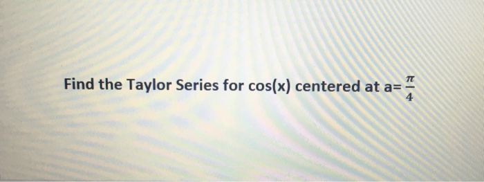 Solved Find the Taylor Series for cos(x) centered at a 4 | Chegg.com
