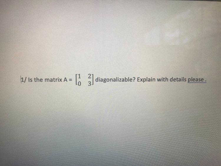 Solved 1/ Is the matrix A = [ ]] diagonalizable? Explain | Chegg.com