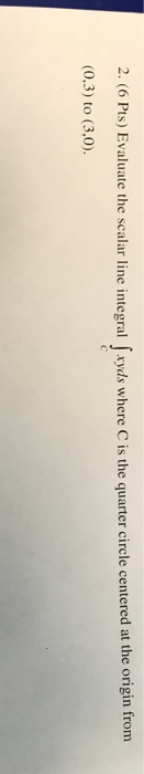 Solved 2. (6 Pts) Evaluate the scalar line integral Jxyds | Chegg.com Solved 2. (6 Pts) Evaluate the scalar line integral Jxyds | Chegg.com