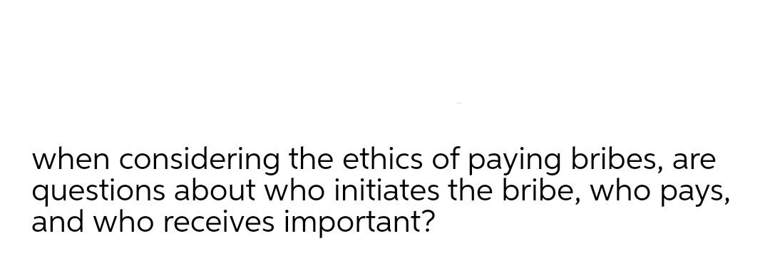 Solved when considering the ethics of paying bribes, are | Chegg.com