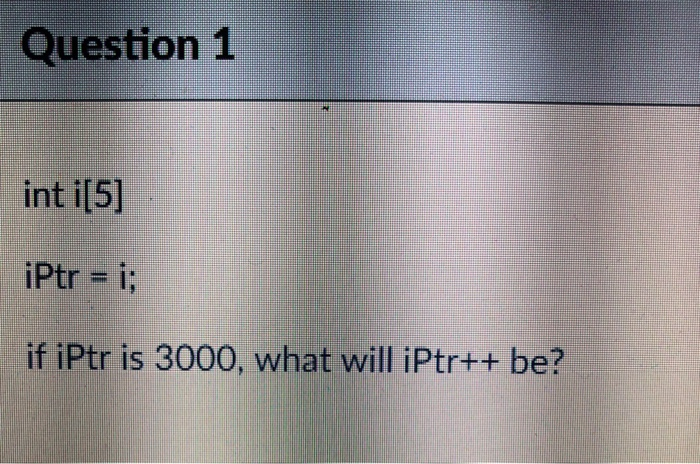 Solved Question 1 int i[5) iPtr = i; if iPtr is 3000, what | Chegg.com