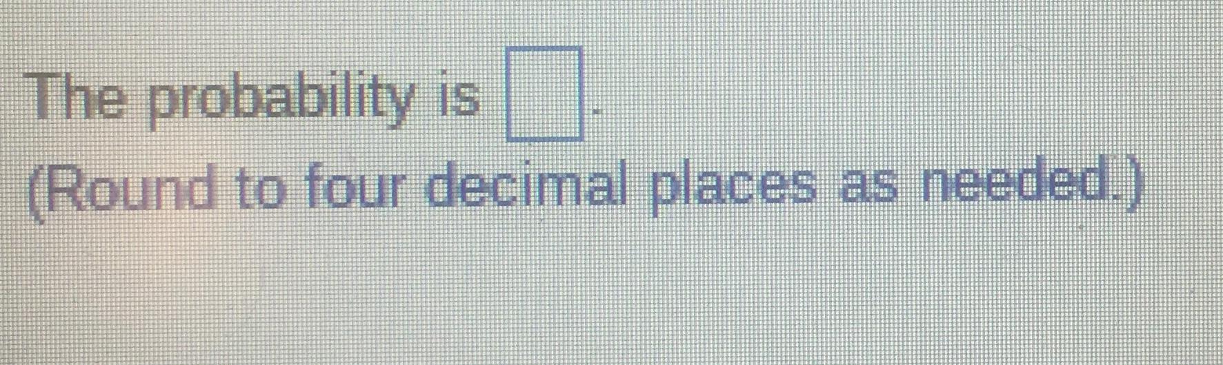 Solved The probability is (Round to four decimal places as | Chegg.com