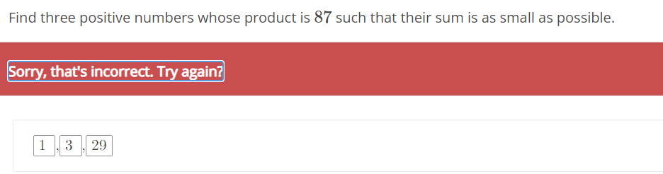 Solved Find three positive numbers whose product is 87 such | Chegg.com