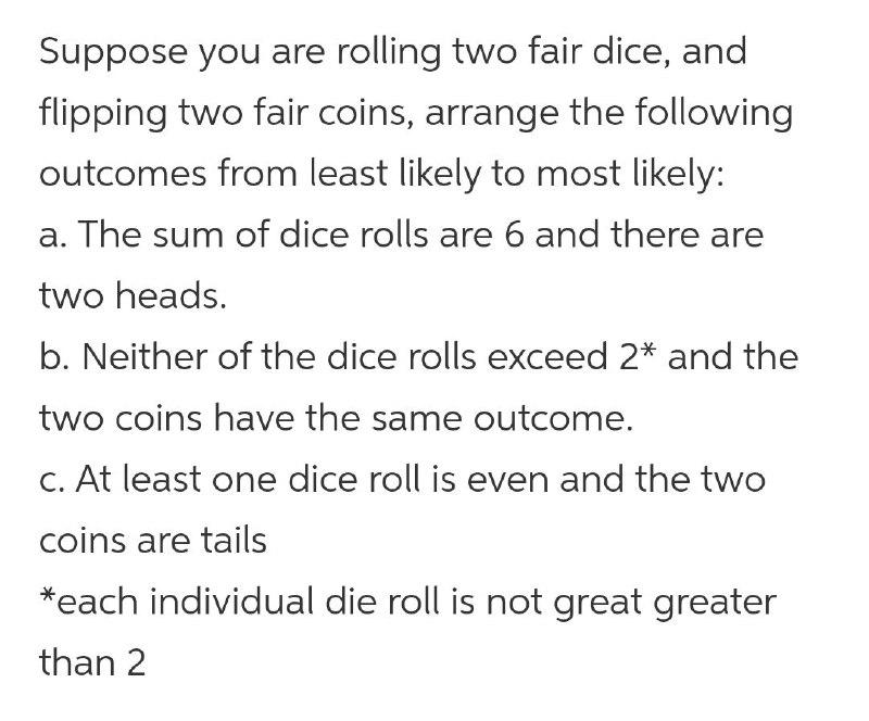 Solved Suppose you are rolling two fair dice, and flipping | Chegg.com