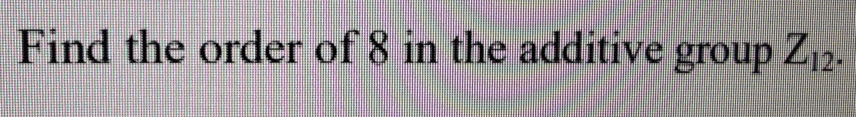 Solved Find the order of 8 in the additive group Z12. | Chegg.com