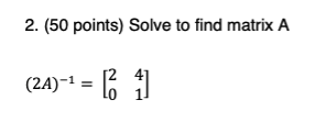 Solved 2. (50 points) Solve to find matrix A (2A)−1=[2041] | Chegg.com