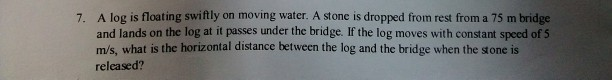 Solved 7. A log is floating swiftly on moving water. A stone | Chegg.com