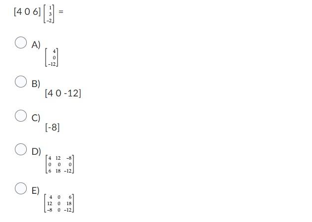 Solved [406]⎣⎡13−2⎦⎤= A) ⎣⎡40−12⎦⎤ B) [4 0 0 −12] C) [-8] D) | Chegg.com