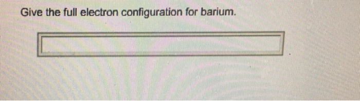 Solved Give The Full Electron Configuration For Barium
