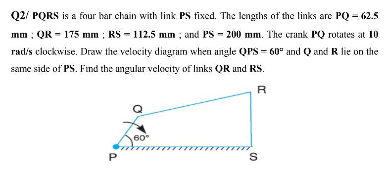 Solved = = Q2/ PQRS is a four bar chain with link PS fixed. | Chegg.com Solved = = Q2/ PQRS is a four bar chain with link PS fixed. | Chegg.com
