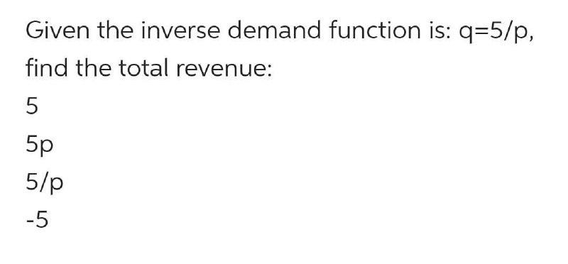Solved Given the inverse demand function is: q=5/p, find the | Chegg.com
