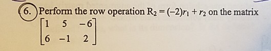 Solved 6. Perform the row operation R,-(-2)n + r2 on the | Chegg.com