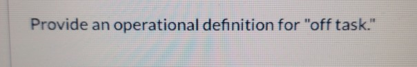 Solved Provide an operational definition for "off task." | Chegg.com