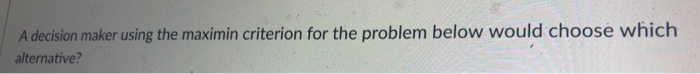 Solved A decision maker using the maximin criterion for the | Chegg.com