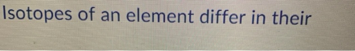 Solved Isotopes of an element differ in their You are | Chegg.com