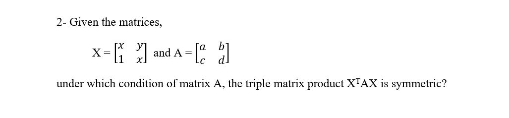 Solved 2- ﻿Given the matrices,x=[xy1x] ﻿and A=[abcd]under | Chegg.com