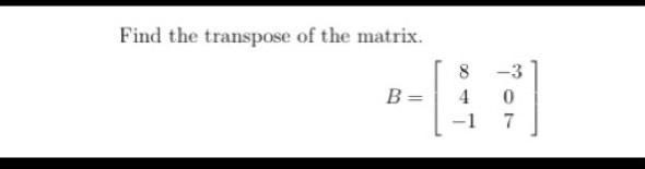 Solved Find the transpose of the matrix. B 8 = -[4 -3 0 7 | Chegg.com