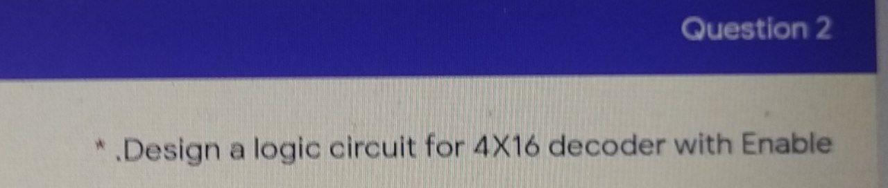 Solved Question 2 *.Design a logic circuit for 4X16 decoder | Chegg.com