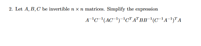 Solved 2. Let A,B,C be invertible n x n matrices. Simplify | Chegg.com