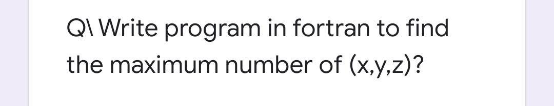 Solved QI Write program in fortran to find the maximum | Chegg.com