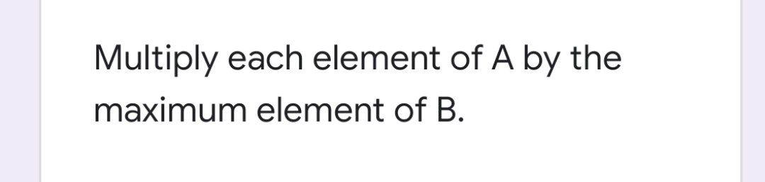 Solved Multiply each element of A by the maximum element of | Chegg.com