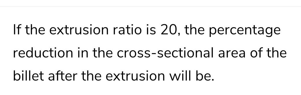 Solved If the extrusion ratio is 20, the percentage | Chegg.com