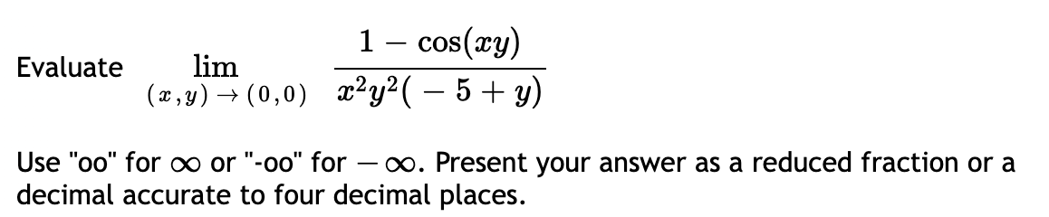Solved Evaluate 1 - cos(xy) lim (x,y) → (0,0) x²y² ( − 5 + | Chegg.com