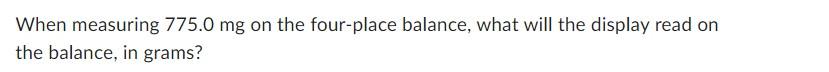 Solved When measuring 775.0 mg on the four-place balance, | Chegg.com