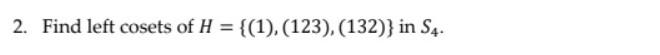 Solved 2. Find left cosets of H={(1),(123),(132)} in S4. | Chegg.com