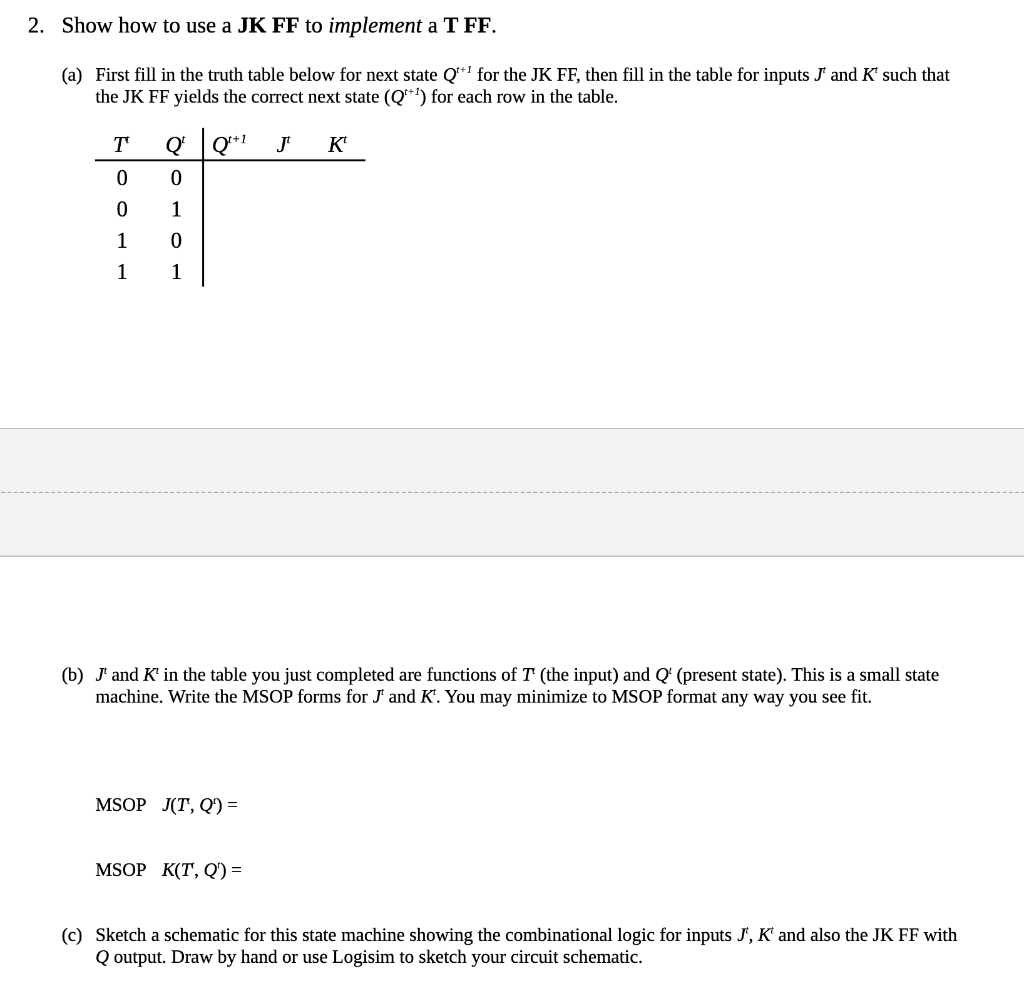 Solved Show how to use a JK FF to implement a T FF. (a) | Chegg.com Solved Show how to use a JK FF to implement a T FF. (a) | Chegg.com
