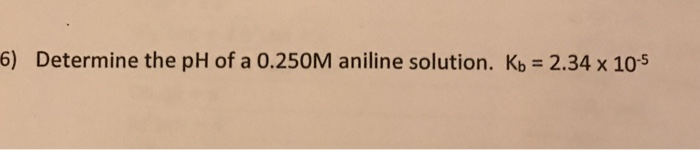 Solved 6) Determine the pH of a 0.250M aniline solution. Kb | Chegg.com