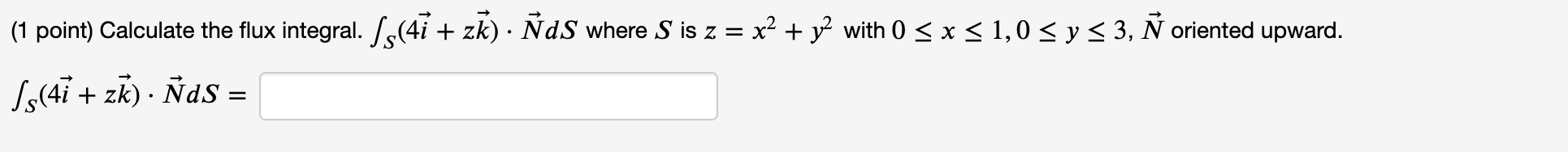 Solved (1 point) Calculate the flux integral. ∫S(4i+zk)⋅NdS | Chegg.com Solved (1 point) Calculate the flux integral. ∫S(4i+zk)⋅NdS | Chegg.com