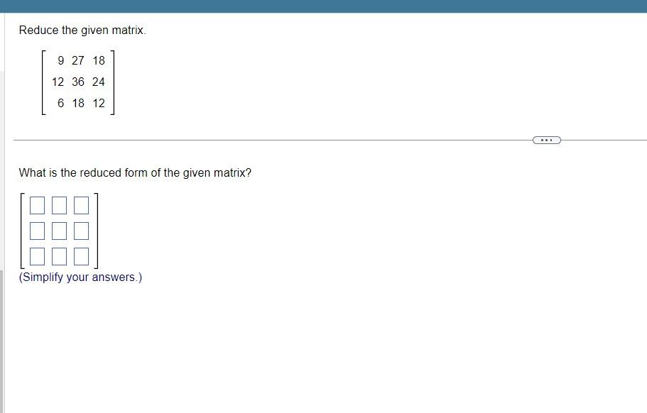 Solved Reduce the given matrix. ⎣⎡9126273618182412⎦⎤ What is | Chegg.com