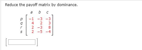 Solved Reduce the payoff matrix by dominance. a b c 1-1 -3 | Chegg.com