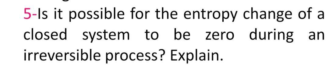 Solved 5-Is it possible for the entropy change of a closed | Chegg.com