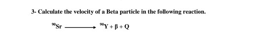 Solved 3- Calculate the velocity of a Beta particle in the | Chegg.com