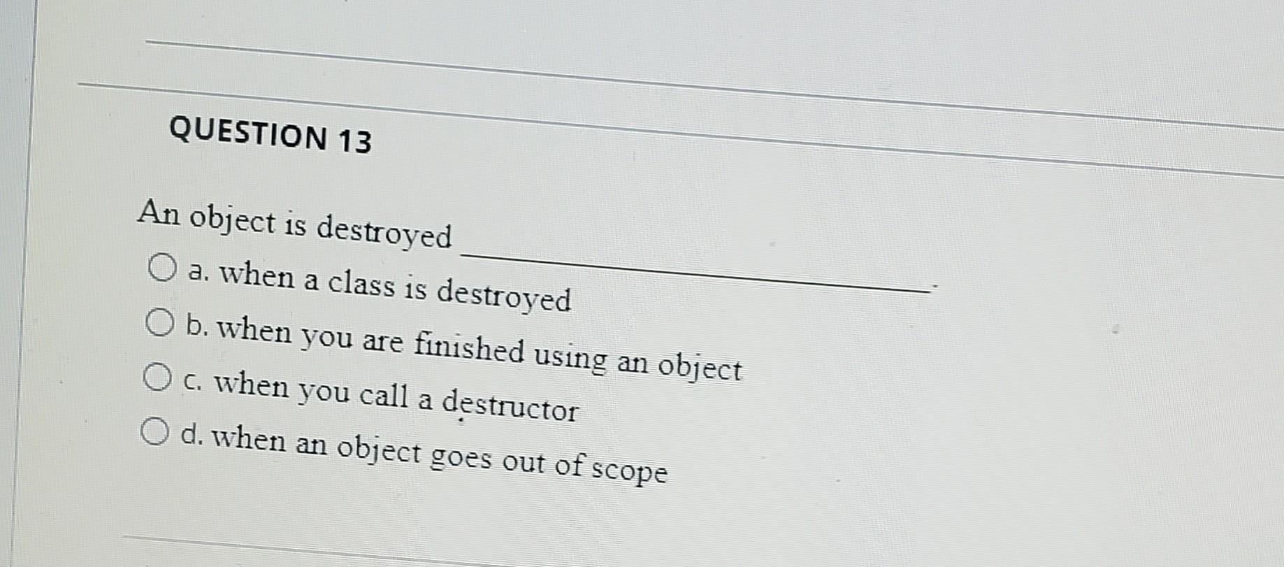 Solved QUESTION 13 An object is destroyed O a. when a class | Chegg.com