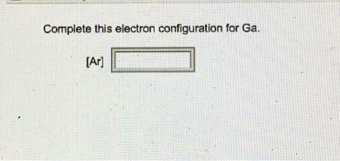 Solved Complete this electron configuration for Ga. [Ar] | Chegg.com