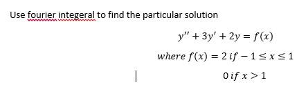 Solved Use fourier integeral to find the particular solution | Chegg.com