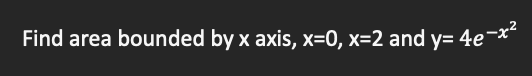 Solved Find area bounded by x axis, x=0,x=2 and y=4e−x2 | Chegg.com