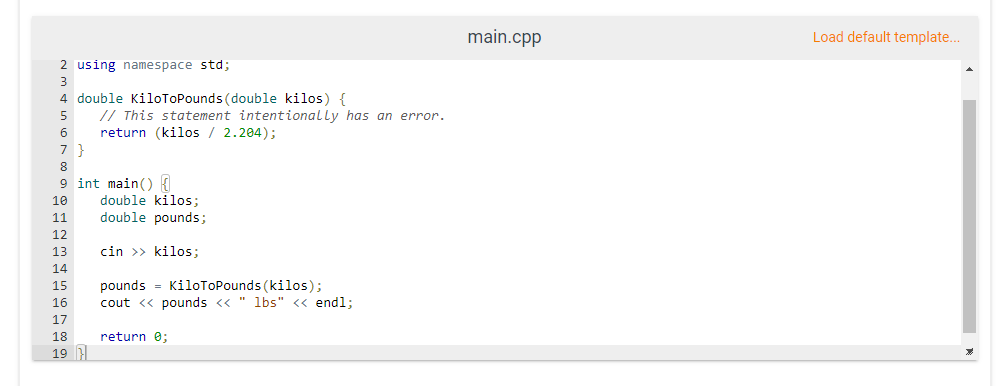 main.cppLoad default template...2 using namespace std;34 double KiloToPounds (double kilos) {5 ...