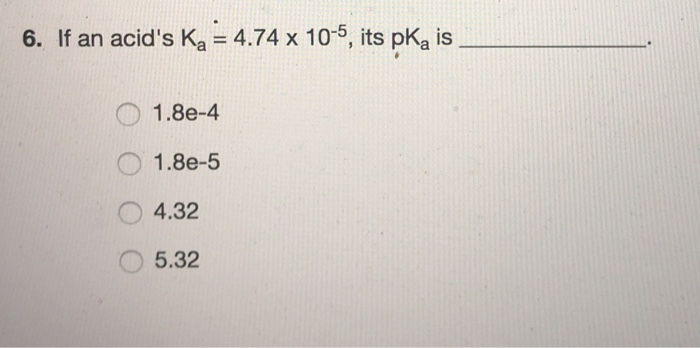 Solved 6. If an acid's Ka = 4.74 x 10-5, its pKa is O1.8e-4 | Chegg.com