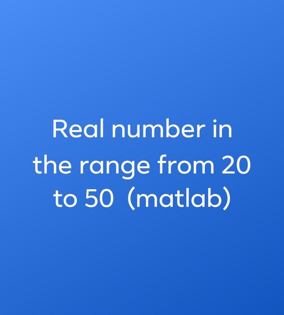 Solved Real Number In The Range From 20 To 50 matlab Chegg